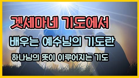 예수님께 배우는 기도예수님의 기도 낭독겟세마네의 기도 낭독요한복음 17장겟세마네 동산에서 배우는 기도기도란 하나님의 뜻이 이루어 지는 것하나님의 영광기도란