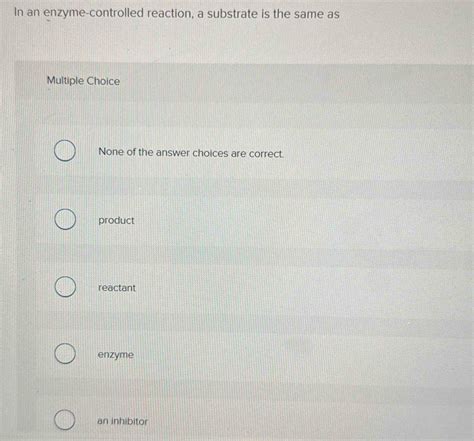 Solved In An Enzyme Controlled Reaction A Substrate Is The Same As Multiple Choice None Of The