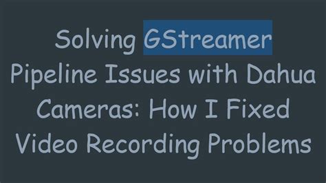 Solving Gstreamer Pipeline Issues With Dahua Cameras How I Fixed Video