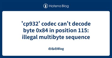 'cp932' codec can't decode byte 0x84 in position 115: illegal multibyte sequence - のねのBlog