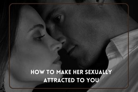How To Make Her Sexually Attracted To You Follow These Tips