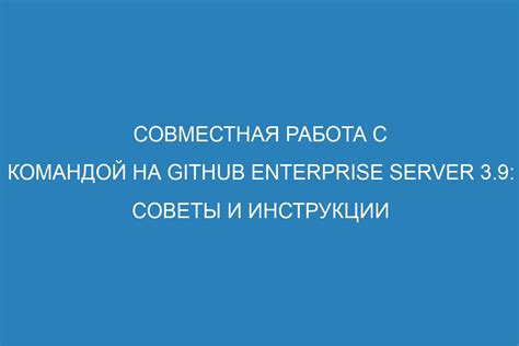 Блог Совместная работа с командой на Github Enterprise Server 39 советы и инструкции