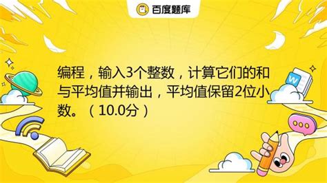 编程，输入3个整数，计算它们的和与平均值并输出，平均值保留2位小数。（100分）百度教育