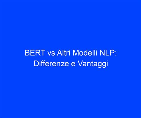 Bert Vs Altri Modelli Nlp Differenze E Vantaggi Riccardo De Bernardinis