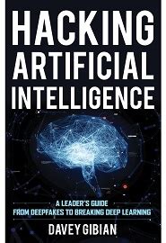 Hacking Artificial Intelligence: A Leader’s Guide from Deepfakes to Breaking Deep Learning ...
