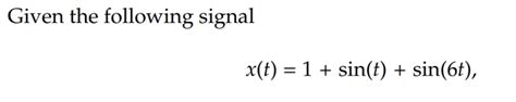 Solved Given The Following Signal X T Sin T Chegg Com