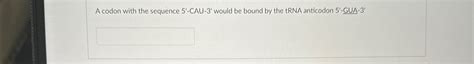 Solved A Codon With The Sequence 5 Cau 3 ﻿would Be Bound