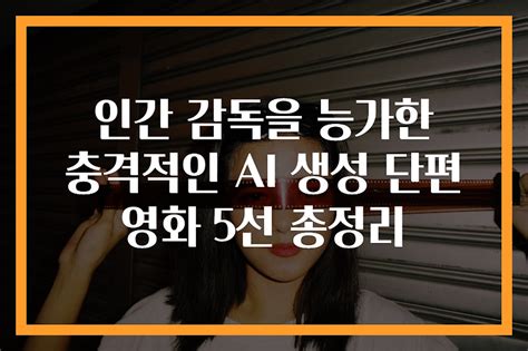 인간 감독을 능가한 충격적인 Ai 생성 단편 영화 5선 총정리