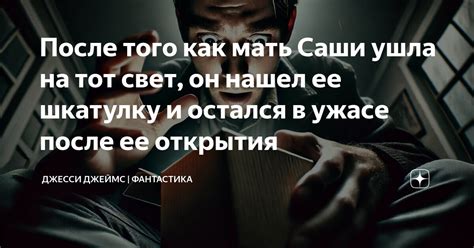 После того как мать Саши ушла на тот свет он нашел ее шкатулку и остался в ужасе после ее