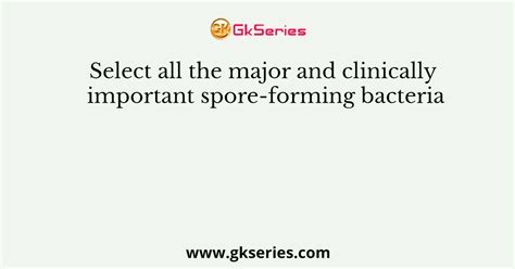 Select All The Major And Clinically Important Spore Forming Bacteria