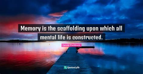 Memory Is The Scaffolding Upon Which All Mental Life Is Constructed