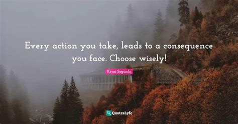 Every Action You Take Leads To A Consequence You Face Choose Wisely Quote By Kemi Sogunle