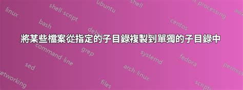 將某些檔案從指定的子目錄複製到單獨的子目錄中 Linux問答百科