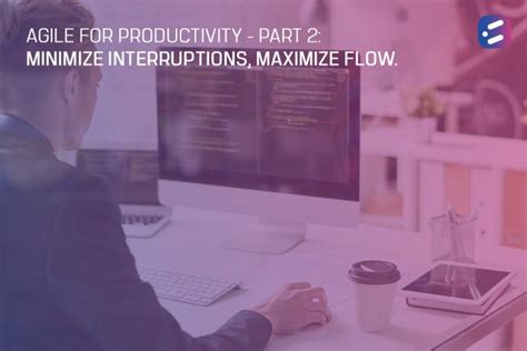 agile for productivity — part 2 minimize interruptions maximize flow