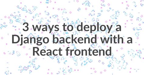 Im Trying To Deploy A Django Backend With A React Frontend How Would