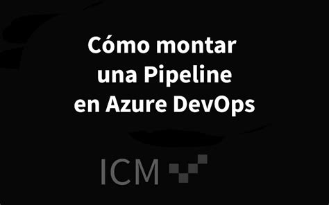 Cómo Montar Una Pipeline En Azure Devops Icm
