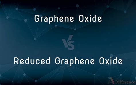 Graphene Oxide Vs Reduced Graphene Oxide — Whats The Difference