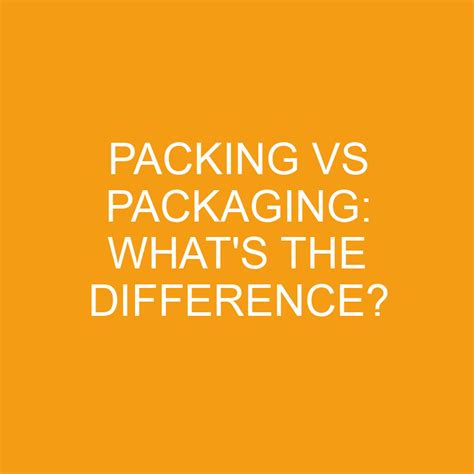 Packing Vs Packaging What S The Difference Differencess