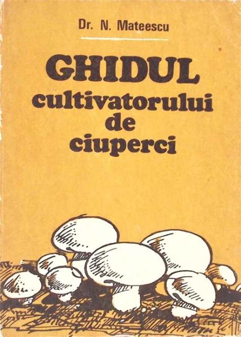 Ghidul Cultivatorului De Ciuperci N Mateescu 260090 Okazii Ro