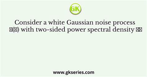 Consider a white Gaussian noise process 𝑁 𝑡 with two sided power spectral density 𝑆𝑁