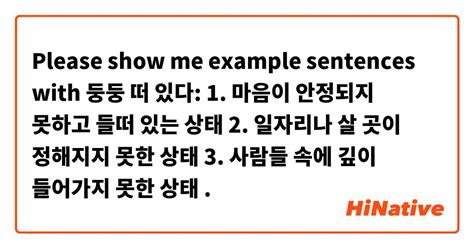 Please show me example sentences with "둥둥 떠 있다: 1. 마음이 안정되지 못하고 들떠 있는 상태 2. 일자리나 살 곳이 정해지지 못한 상태 ...