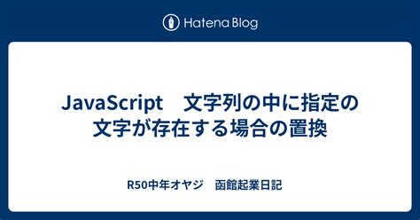 JavaScript 文字列の中に指定の文字が存在する場合の置換 R 中年オヤジ 函館起業日記