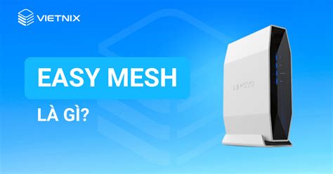 Easy Mesh Là Gì Ưu điểm Nổi Bật Của Easy Mesh Chi Tiết 2025