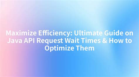 Maximize Efficiency Ultimate Guide On Java Api Request Wait Times