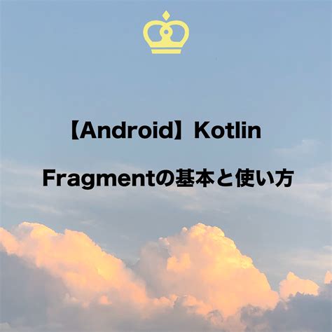 【android】kotlinにおけるfragmentの基本と使い方について徹底解説 株式会社メモリアインク