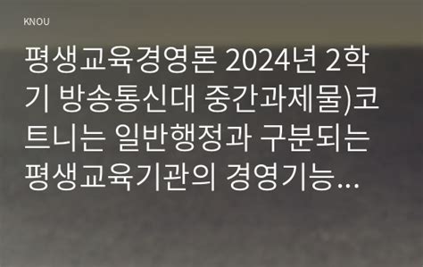 평생교육경영론 2024년 2학기 방송통신대 중간과제물코트니는 일반행정과 구분되는 평생교육기관의 경영기능을 제시하였다 평생교육기관의 특수한 세 요소를 꼽고 그 내용을