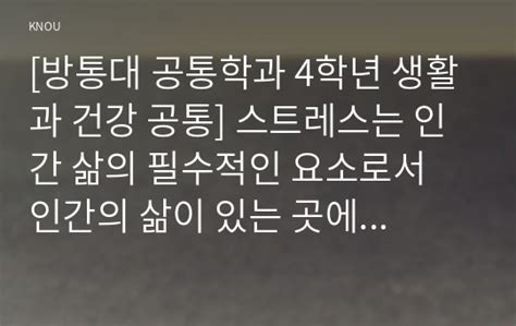 방통대 공통학과 4학년 생활과 건강 공통 스트레스는 인간 삶의 필수적인 요소로서 인간의 삶이 있는 곳에 항상 존재한다 자신의 스트레스 상황과 영향을 인식하고 적절히