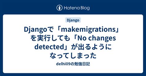 Djangoでmakemigrationsを実行してもNo changes detectedが出るようになってしまった delhi の勉強日記