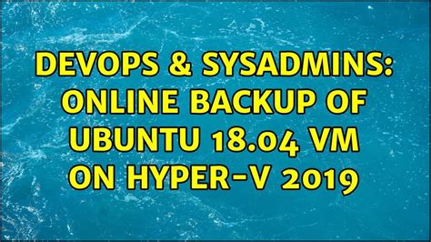 Devops And Sysadmins Online Backup Of Ubuntu 1804 Vm On Hyper V 2019 2 Solutions Youtube