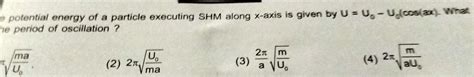 [answered] e potential energy of a particle executing shm along x axis