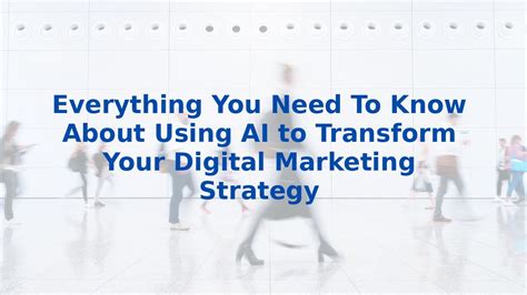 Everything You Need To Know About Using Ai To Transform Your Digital Marketing Strategy
