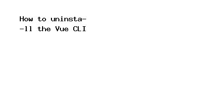 How To Uninstall The Vue CLI