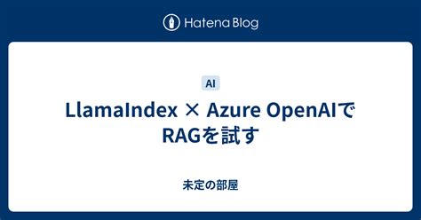 Llamaindex × Azure Openaiでragを試す 未定の部屋