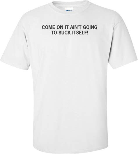 Come On It Aint Going To Suck Itself T Shirt