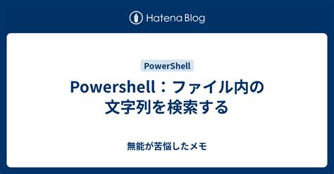 Powershell：ファイル内の文字列を検索する 無能が苦悩したメモ