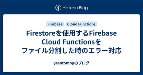 Firestoreを使用するfirebase Cloud Functionsをファイル分割した時のエラー対応 Yasutomogのブログ