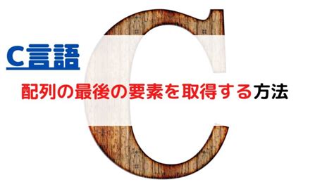 C言語 配列の最後（末尾）の要素を取得するには？array Get Last Element ちょげぶろぐ