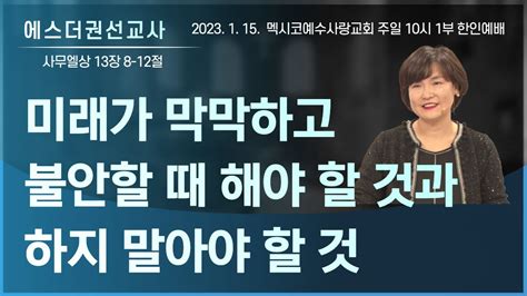 현실이 갑갑하고 미래가 막막하고 불안할 때 반드시 해야 할 것과 결코 하지 말아야 할 것 I 에스더권 선교사 멕시코예수사랑교회 2023 1 15 한인예배