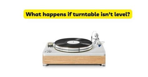 What Happens If Turntable Isnt Level All For Turntables