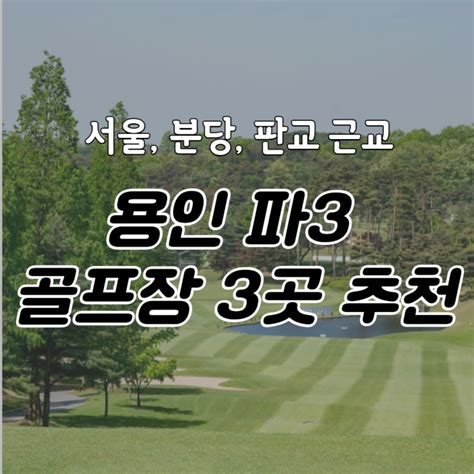 용인 파3 골프장 4곳 비교 파쓰리 연습장 어디로 갈까 네이버 블로그