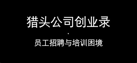 猎头公司创业录05 员工招聘与培训困境 知乎