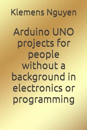 Arduino Uno Projects For People Without A Background In Electronics Or Programming Gold