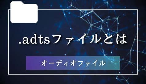 【拡張子 Adts】adtsファイルについてかんたんに解説