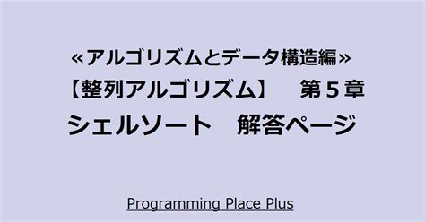 シェルソート 解答ページ Programming Place Plus アルゴリズムとデータ構造編【整列アルゴリズム】 第5章