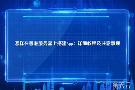 怎样在香港服务器上搭建app：详细教程及注意事项 行业资讯 衡天云