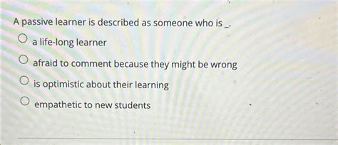 Solved A Passive Learner Is Described As Someone Who Isa
